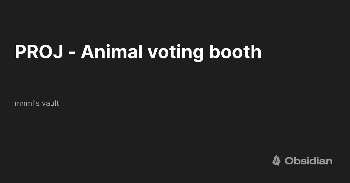 PROJ - Animal voting booth - mnml's vault - Obsidian Publish