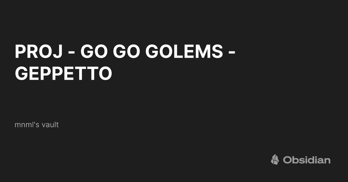 PROJ - GO GO GOLEMS - GEPPETTO - mnml's vault - Obsidian Publish