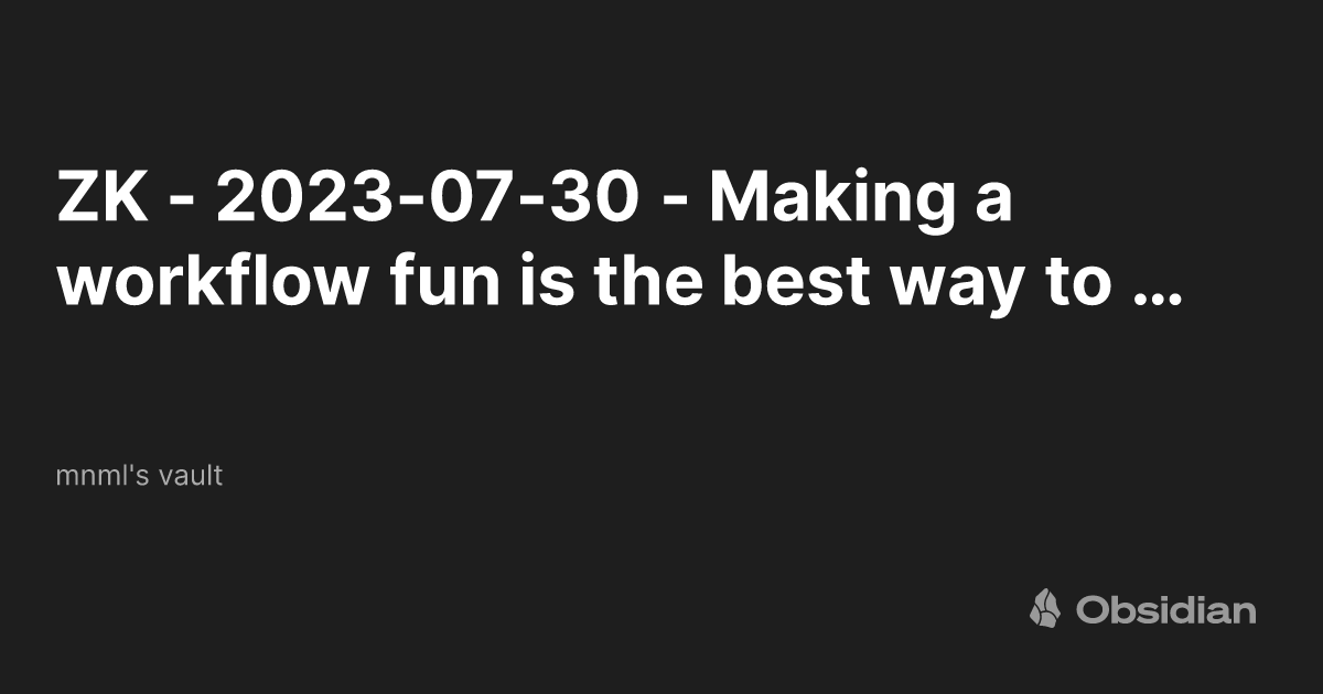 ZK - 2023-07-30 - Making a workflow fun is the best way to make it ...