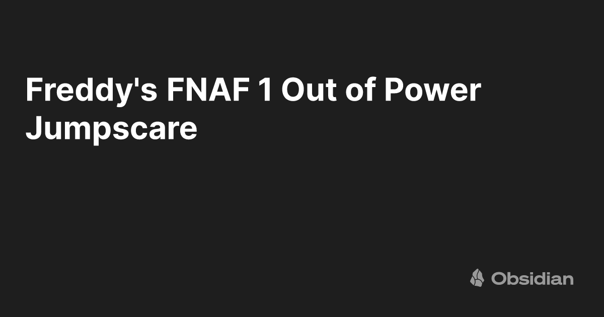 Freddy's FNAF 1 Out of Power Jumpscare - Obsidian Publish